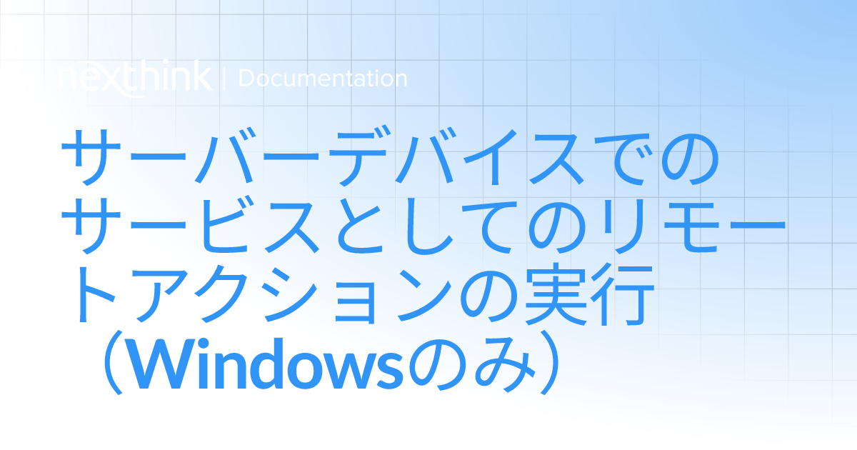 サーバーデバイスでサービスとしてRemote Actionsを実行する（Windowsのみ） | Nexthink Documentation